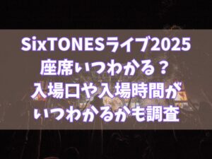 SixTONESライブ2025座席いつわかる？入場口や入場時間がいつわかるかも調査